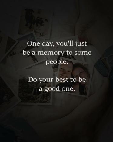 One Day I Will Be A Memory- I Want To Be A Good One. – thelifeididntchoose